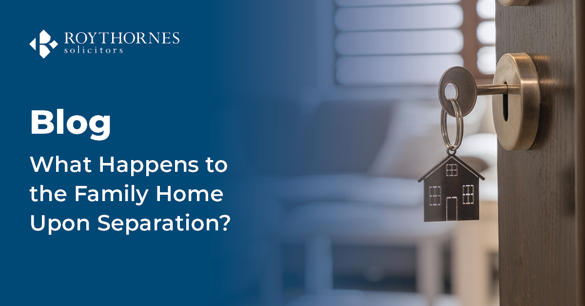 What Happens to the Family Home Upon Separation? - Roythornes Solicitors